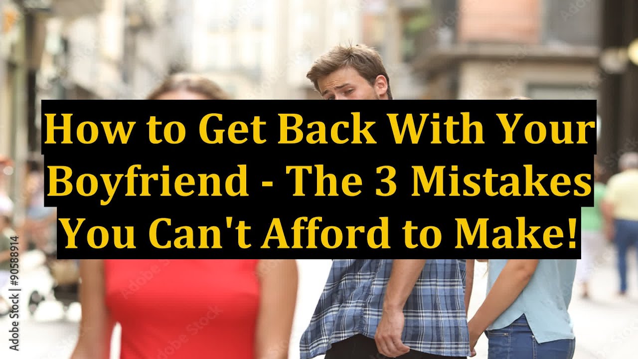 How to Get Back With Your Boyfriend - The 3 Mistakes You Can't Afford ...