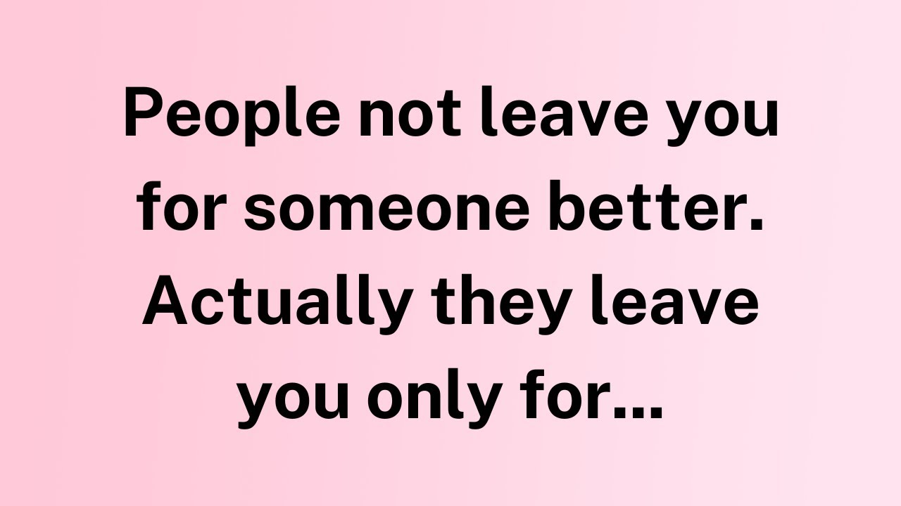 People not leave you for someone better. Actually they leave you only ...