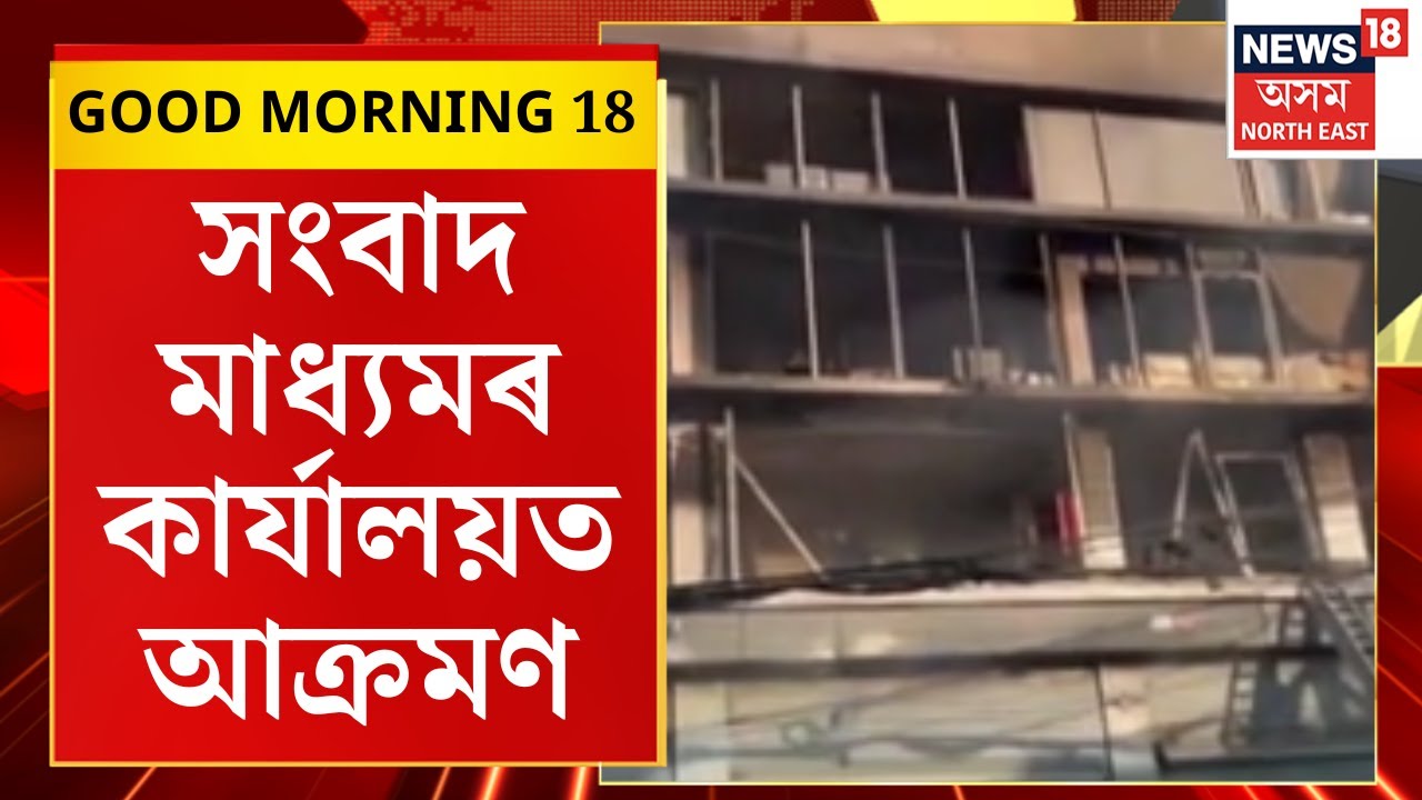 GOOD MORNING 18 : বাংলাদেশত দুটাকৈ সংবাদ মাধ্যমৰ কাৰ্যালয়ত আক্ৰমণ ...