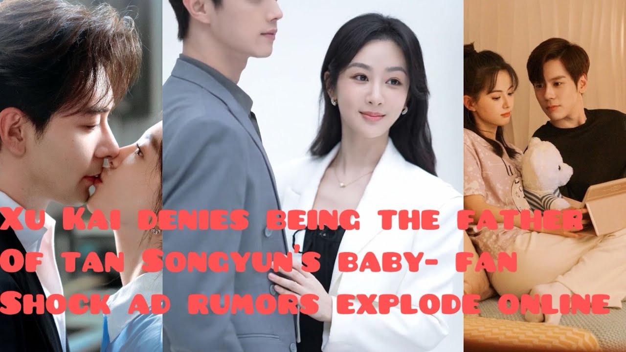 Xu Kai denies being the father of tan Songyun’s baby - fans in shock as ...