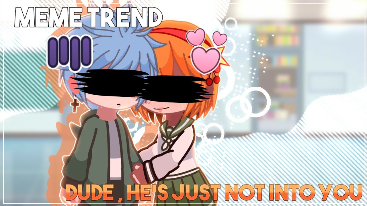 → Dude , he's just not into you║ MEME TREND ║GACHA CLUB⇢ By:@ テレビTai ...