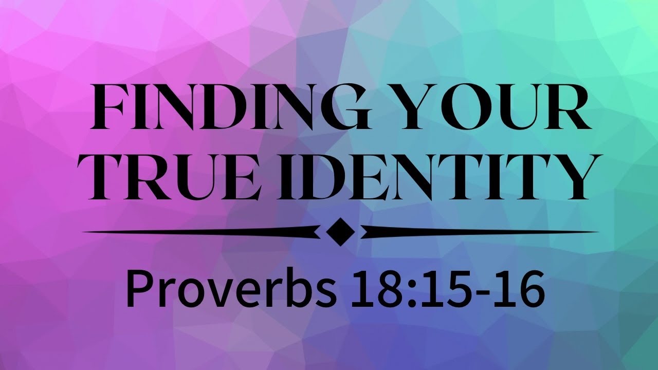 Part 1 - 06.11.2022 ~ Finding Your True Identity ~ Proverbs 18:15-16 ...
