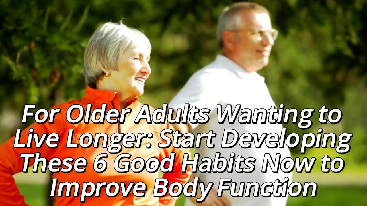 For Older Adults Wanting to Live Longer Start Developing These 6 Good ...
