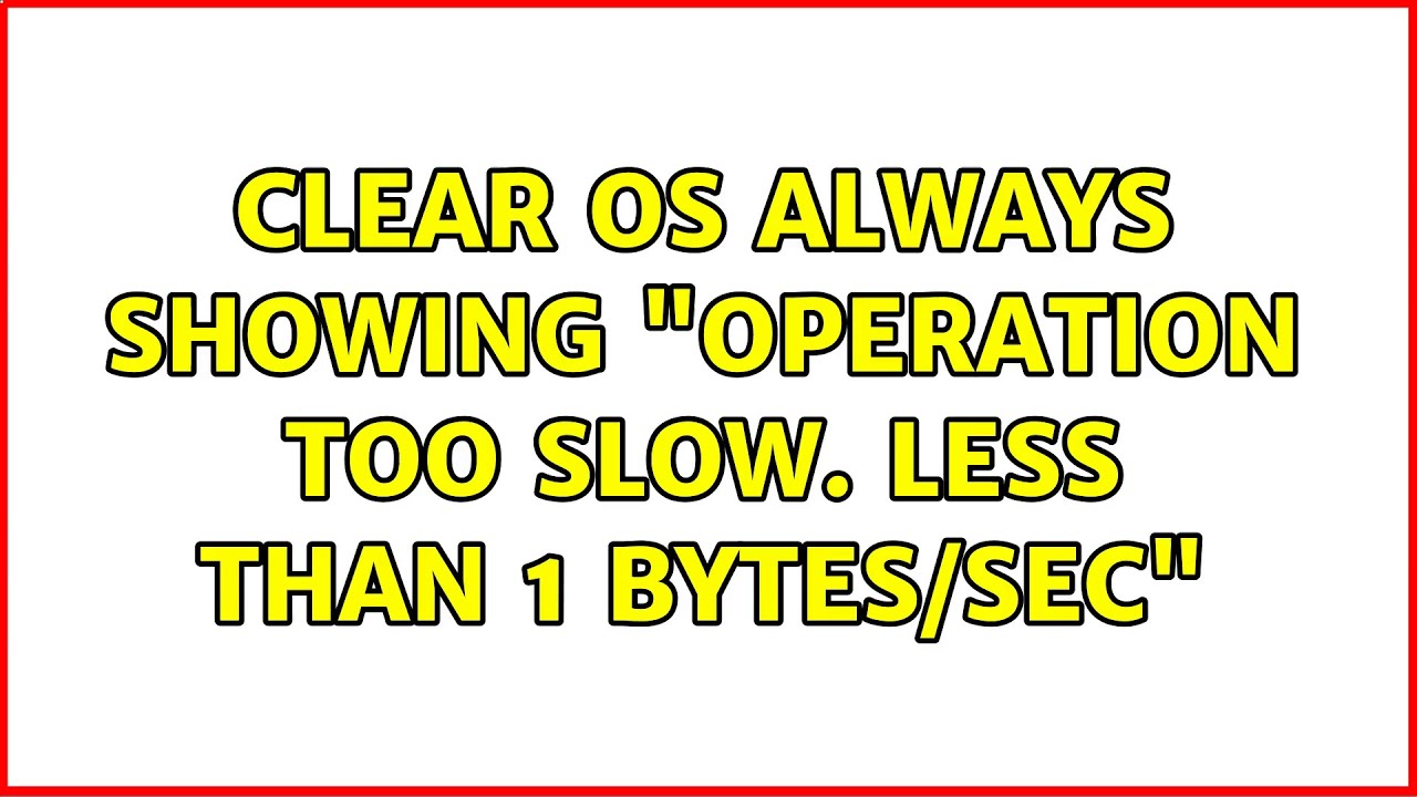 Clear OS always showing "Operation too slow. Less than 1 bytes/sec" (4 ...