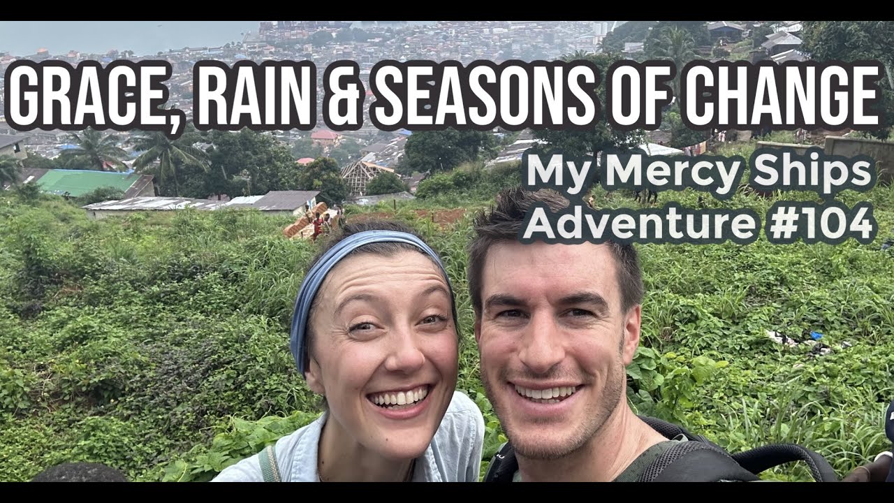 My Mercy Ships Adventure #104 -- Grace, Rain and Seasons of Change ...