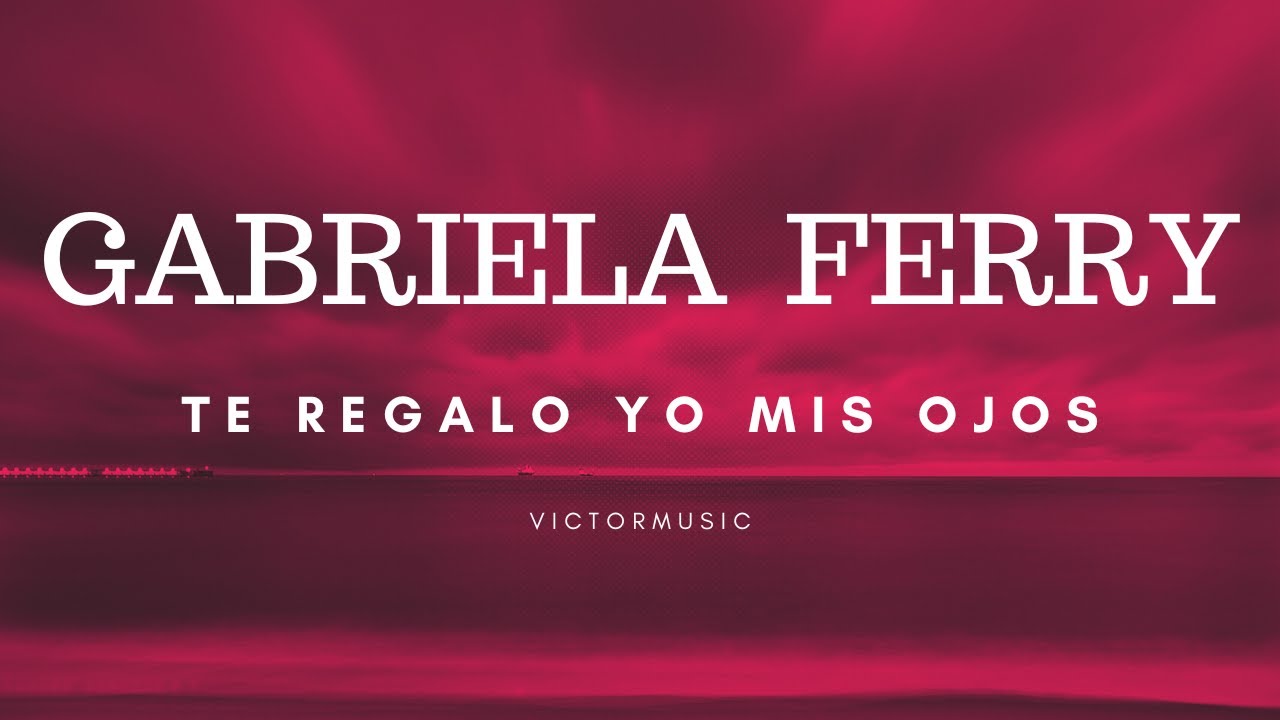 GABRIELA FERRY - TE REGALO YO MIS OJOS (LETRA) - YouTube
