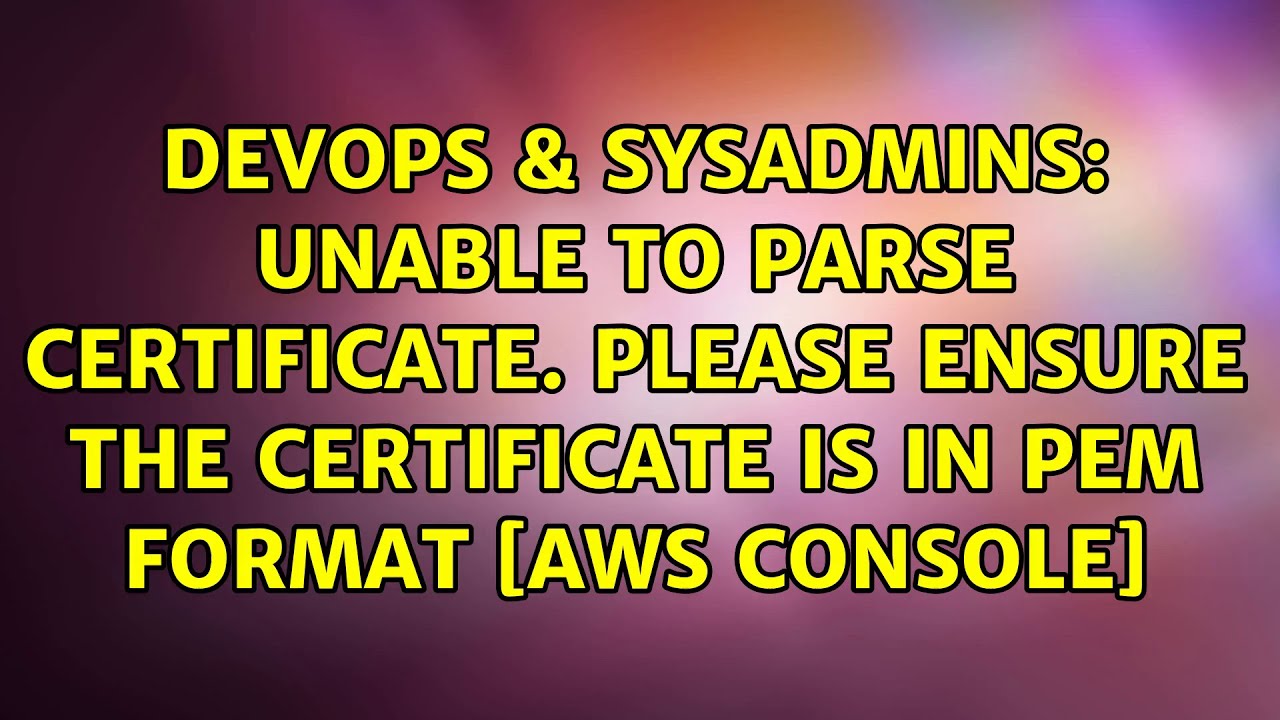 Unable to parse certificate. Please ensure the certificate is in PEM ...