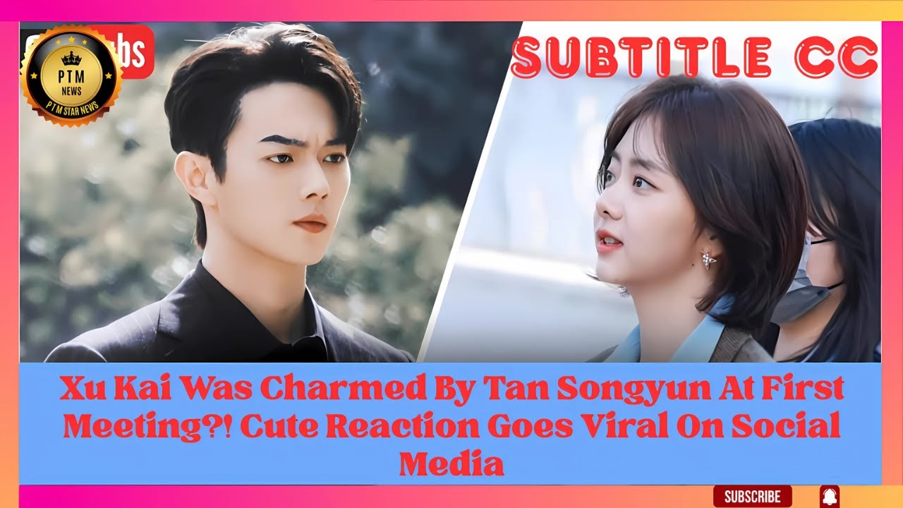 Xu Kai Was Charmed By Tan Songyun At First Meeting?! Cute Reaction Goes ...