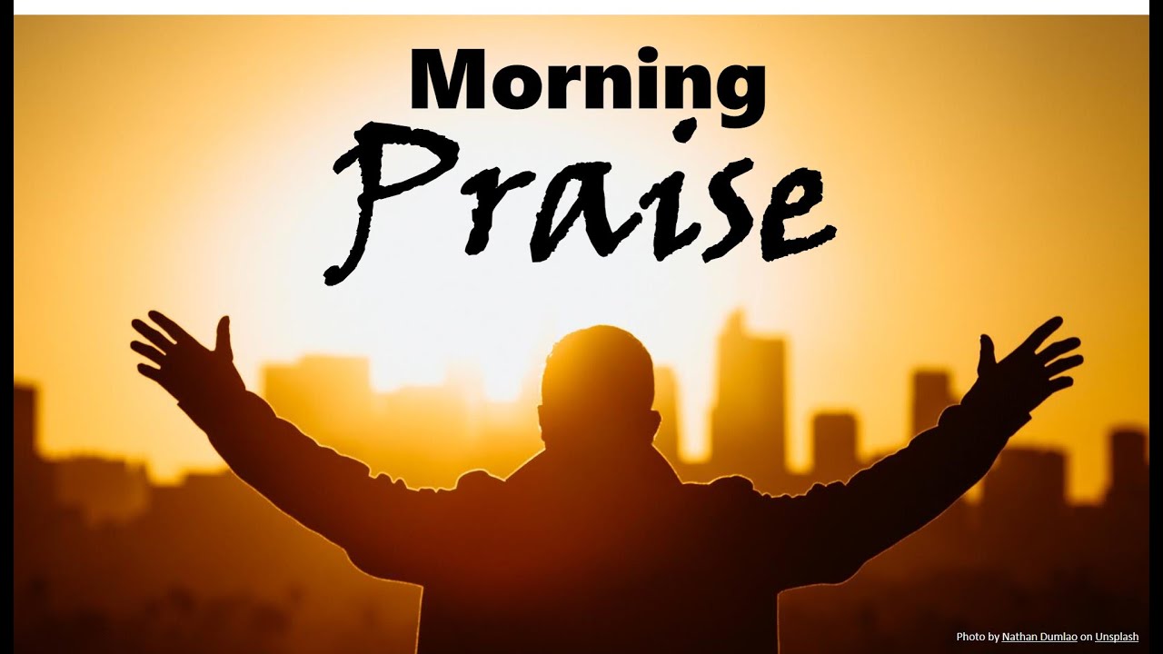 MORNING PRAISE Praise him, you heavens and all that’s above Praise him ...