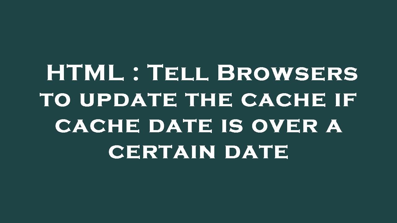 HTML : Tell Browsers to update the cache if cache date is over a ...