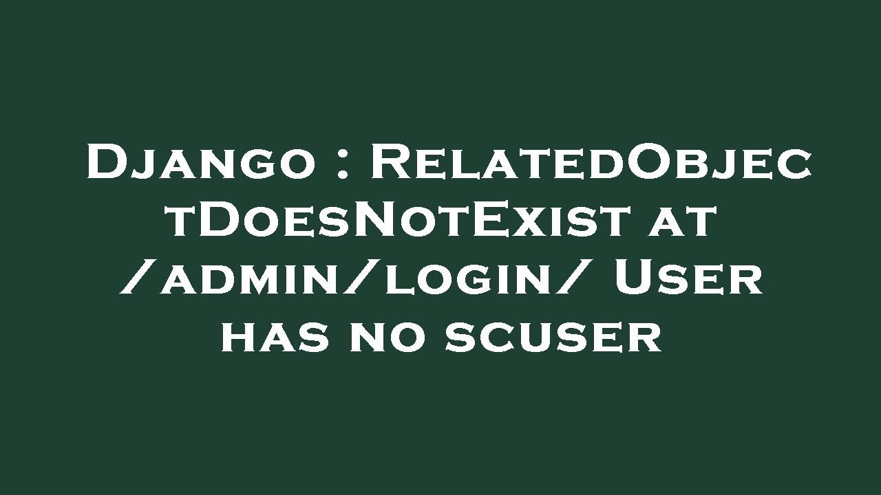 Django Relatedobjectdoesnotexist At Admin Login User Has No Scuser Youtube