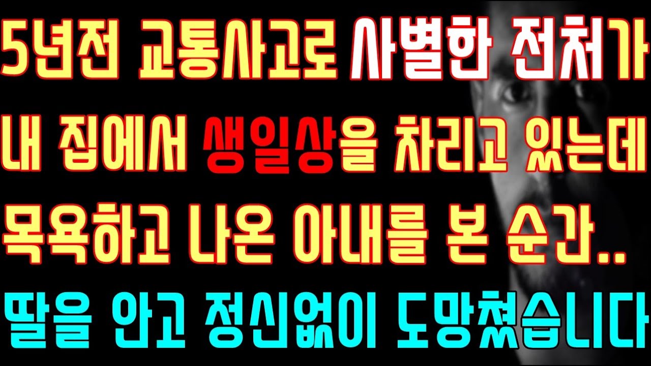 반전 실화사연 5년전 교통사고로 사별한 전처가 내 집에서 생일상을 차리고 있는데 목욕하고 나온 아내를 본 순간 딸을 안고