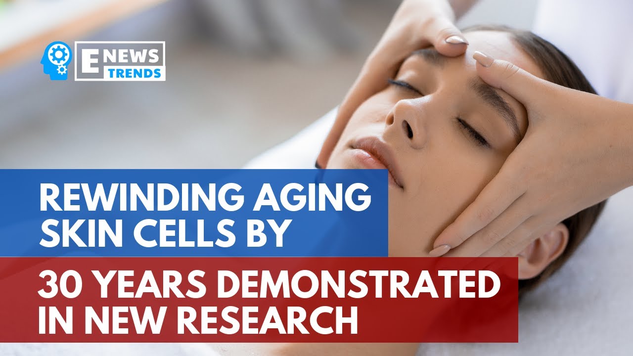Rewinding Aging Skin Cells By 30 Years Demonstrated in New Research ...