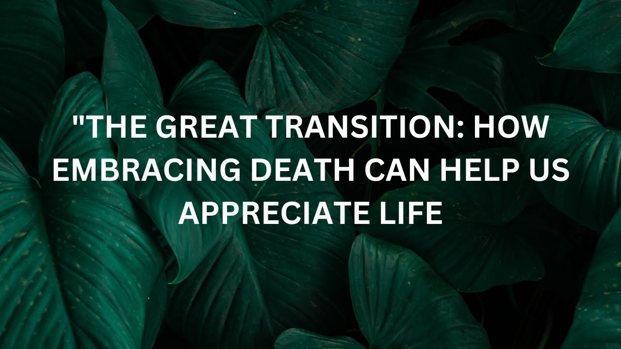 "THE GREAT TRANSITION: HOW EMBRACING DEATH CAN HELP US APPRECIATE LIFE ...