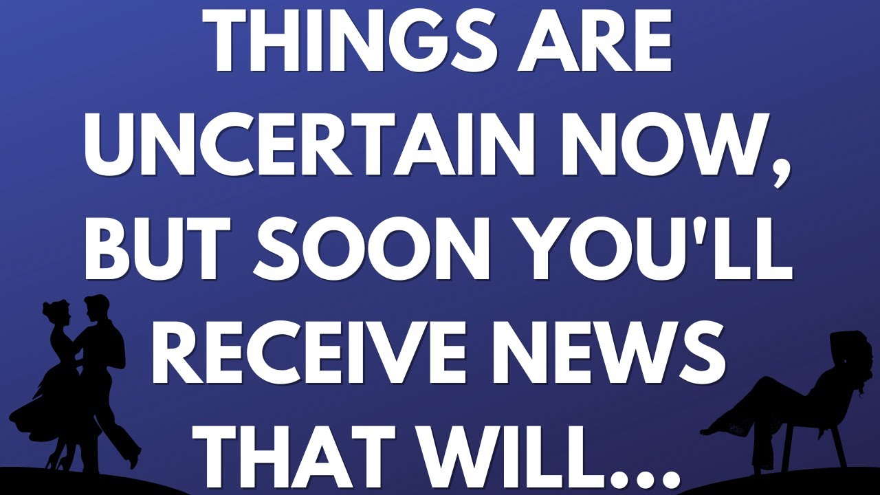 💌 Things are uncertain now, but soon you'll receive news that will ...