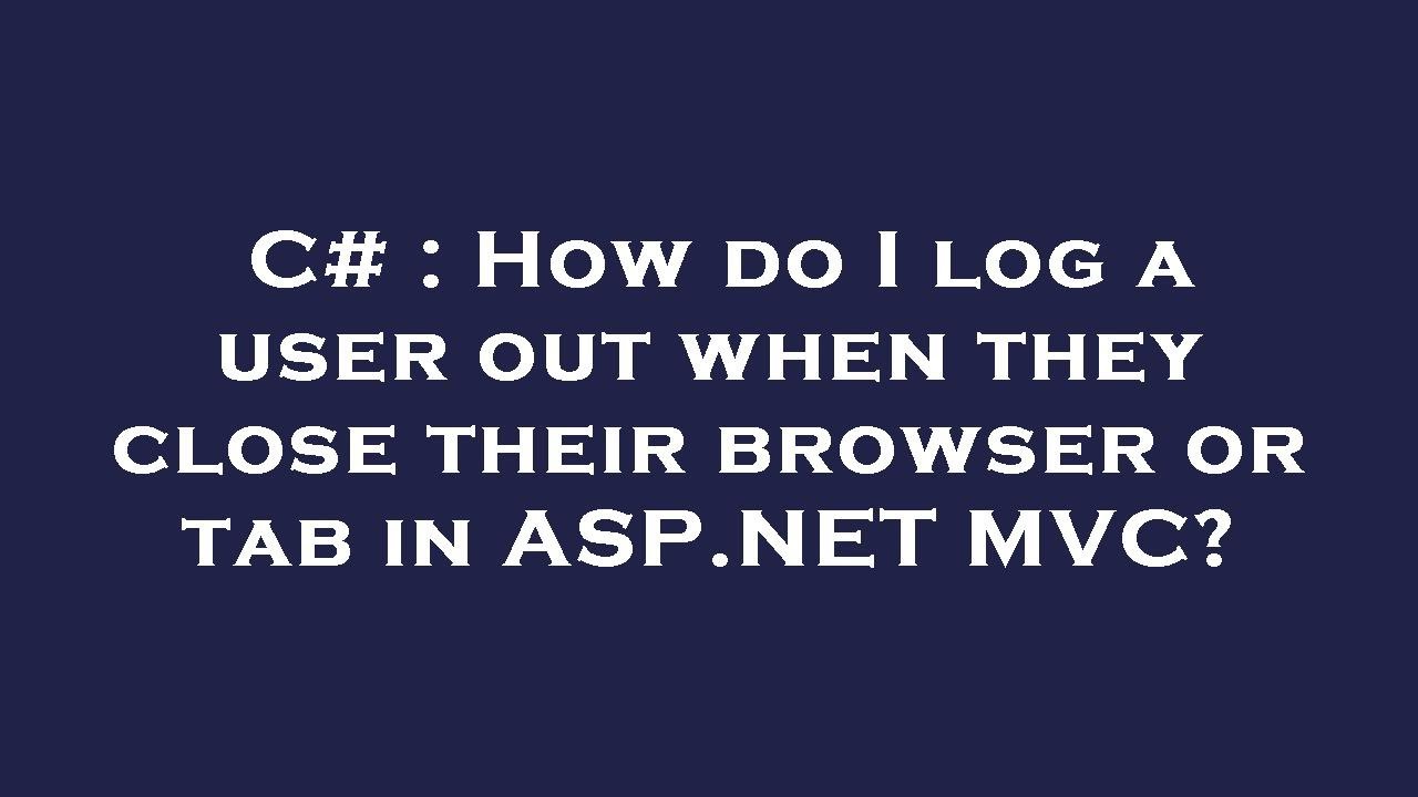 C How Do I Log A User Out When They Close Their Browser Or Tab In c-how-do-i-log-a-user-out-when-they-close-their-browser-or-tab-in