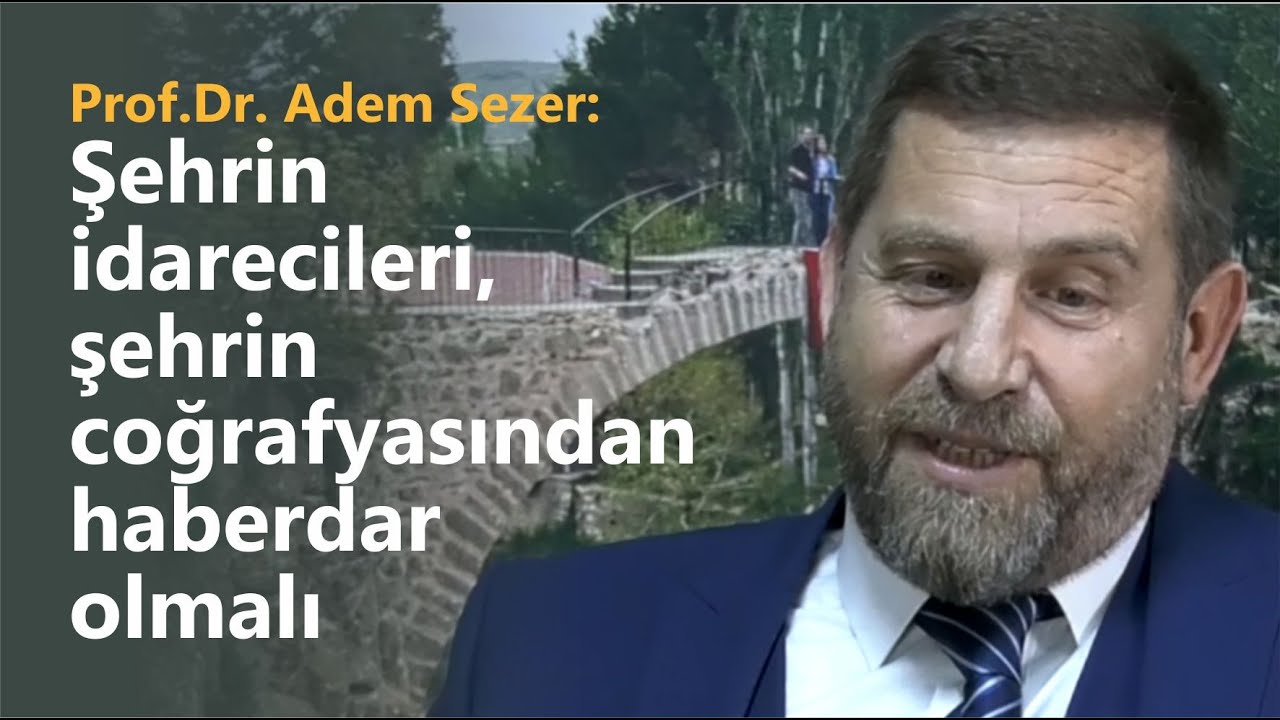 Adem Sezer: Şehrin idarecileri, şehrin coğrafyasından haberdar olmalı ...