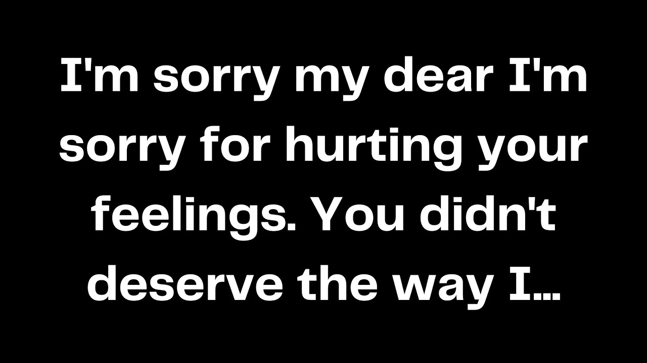 I'm sorry my dear I'm sorry for hurting your feelings. You didn't ...