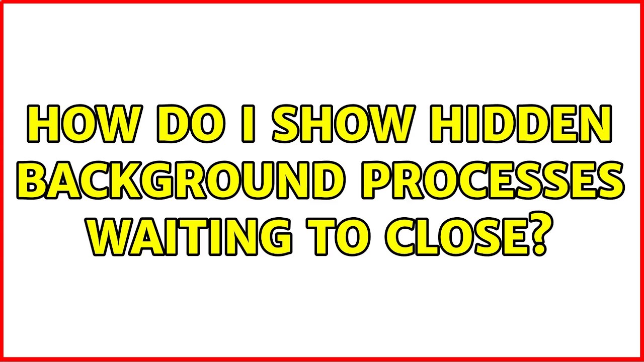 How do I show hidden background processes waiting to close? (2 ...