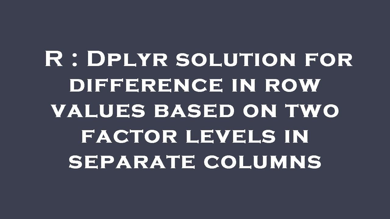 R Dplyr Solution For Difference In Row Values Based On Two Factor r-dplyr-solution-for-difference-in-row-values-based-on-two-factor