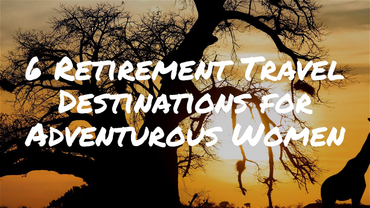 6 Retirement Travel Destinations for Truly Adventurous Older Women ...