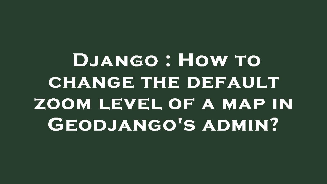 Django : How to change the default zoom level of a map in Geodjango's ...