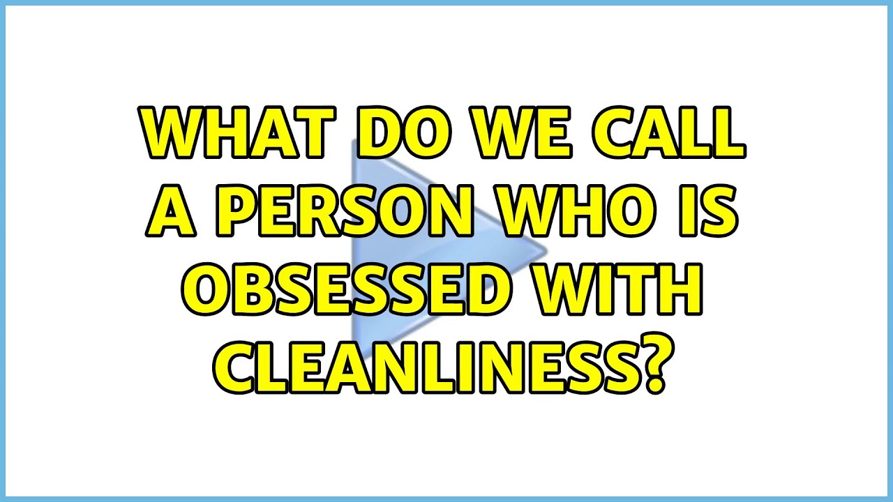 What do we call a person who is obsessed with cleanliness? (5 Solutions ...