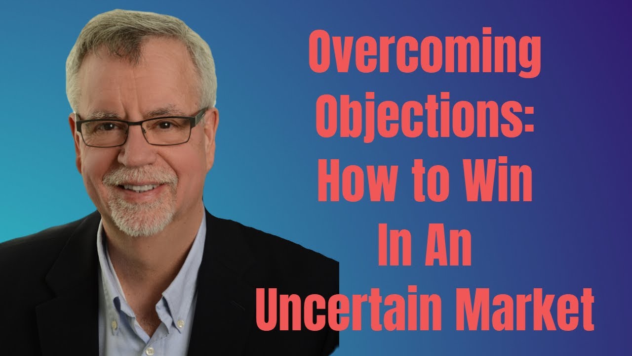 Overcoming Objections: How to Win In An Uncertain Market - YouTube