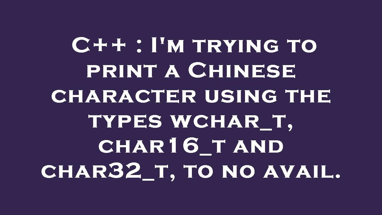 C I M Trying To Print A Chinese Character Using The Types Wchar T Char16 T And Char32 T To