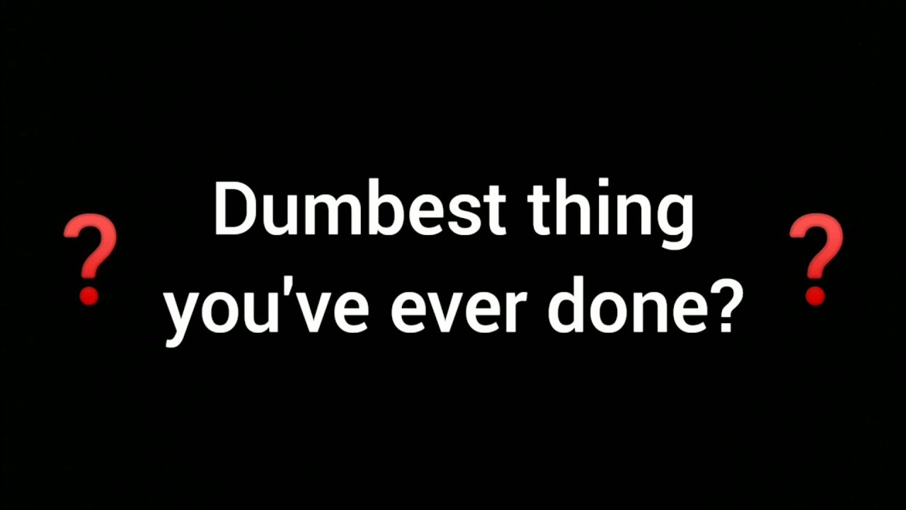 Dumbest Thing You ve Ever Done Questioned YouTube dumbest-thing-you-ve-ever-done-questioned-youtube
