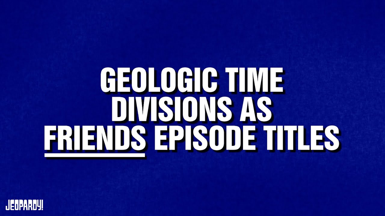 Geologic Time Divisions as Friends Episode Titles | Category | JEOPARDY ...