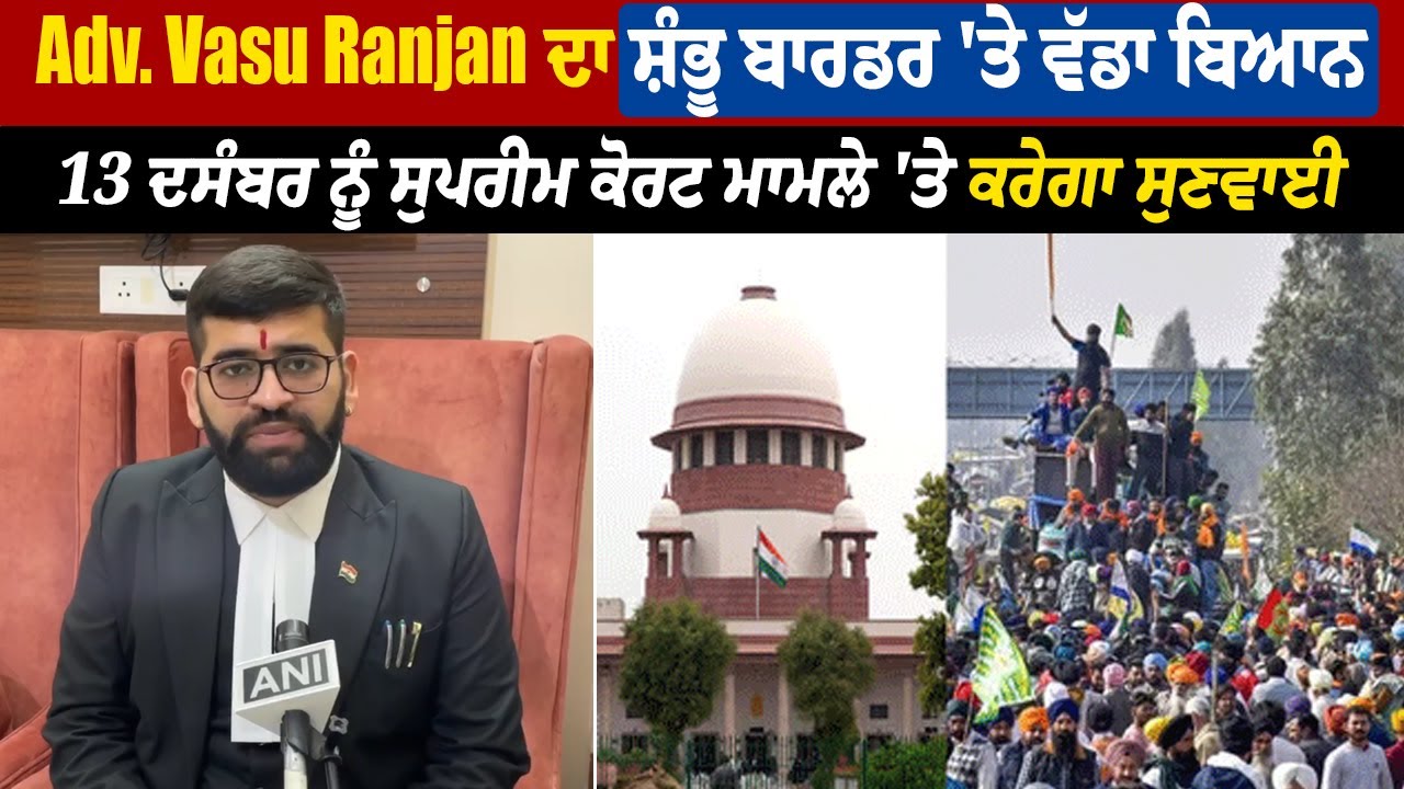 Adv. Vasu Ranjan ਦਾ ਸ਼ੰਭੂ ਬਾਰਡਰ 'ਤੇ ਵੱਡਾ ਬਿਆਨ,13 ਦਸੰਬਰ ਨੂੰ ਸੁਪਰੀਮ ਕੋਰਟ ...