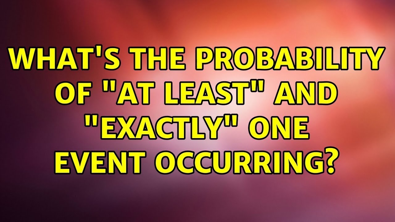 What's the probability of "at least" and "exactly" one event occurring ...