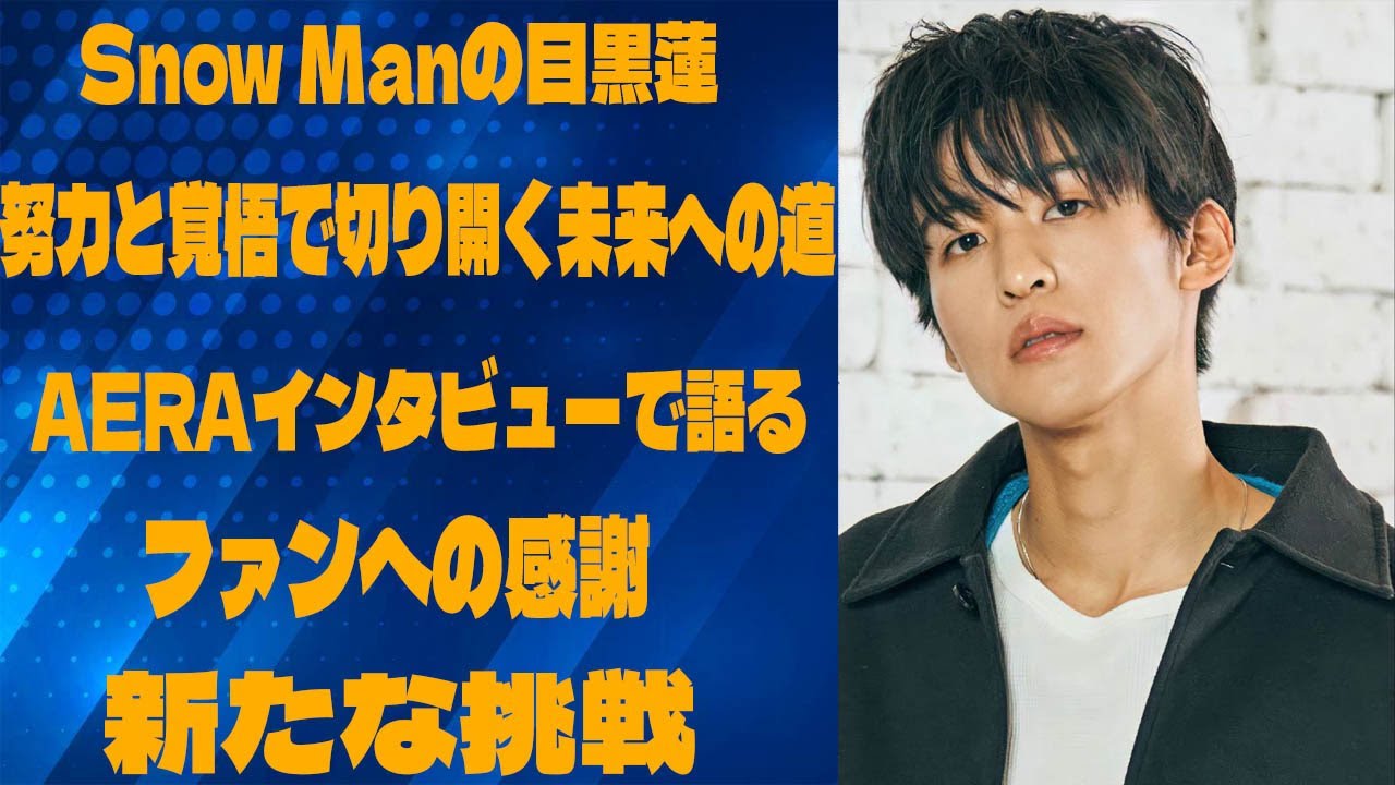 Snow Manの目黒蓮、努力と覚悟で切り開く未来への道—AERAインタビューで語るファンへの感謝と新たな挑戦 | トレンドエンタメ日本 - YouTube