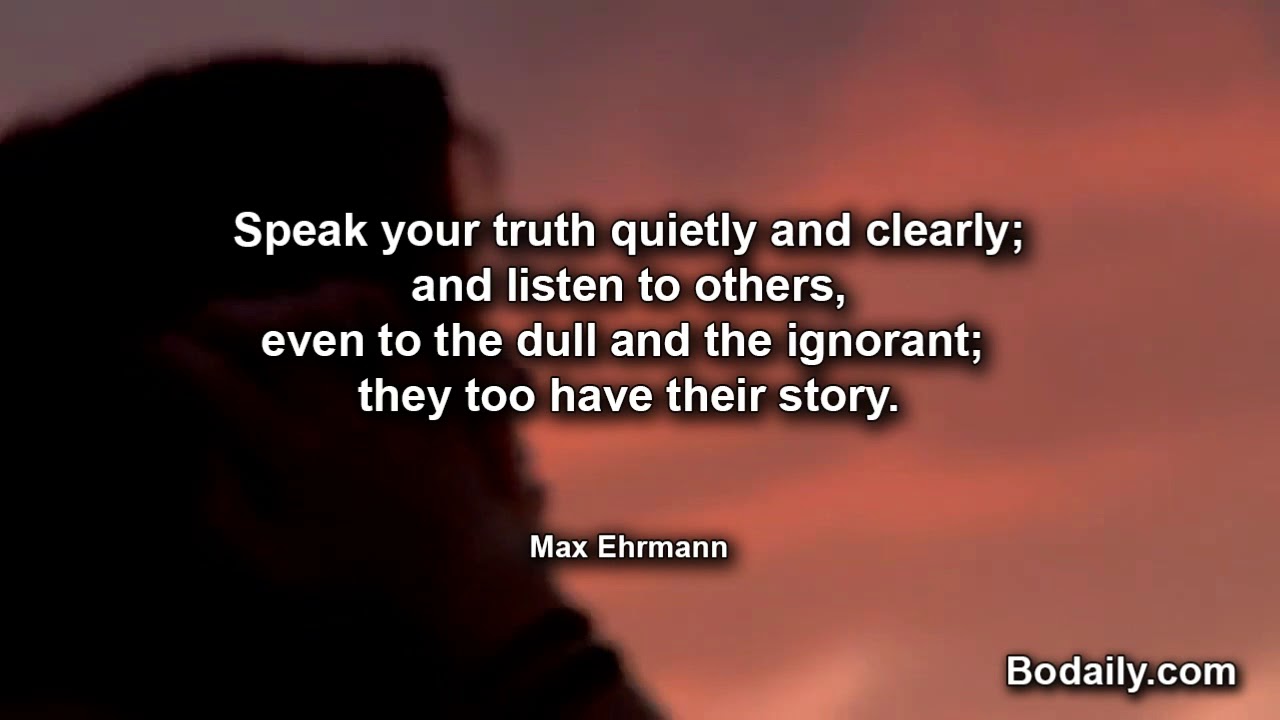 Speak your truth quietly and clearly; and listen to others, even to the ...