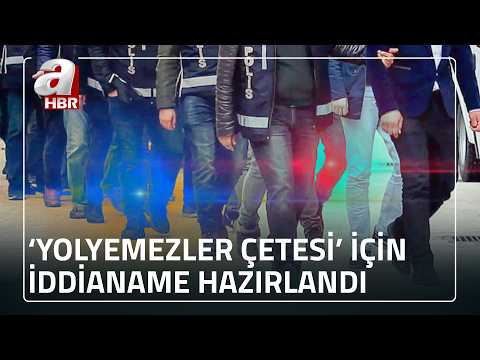 'Yolyemezler çetesi' hakkında iddianame hazırlandı! İddianamenin detaylarında ne var? | A Haber