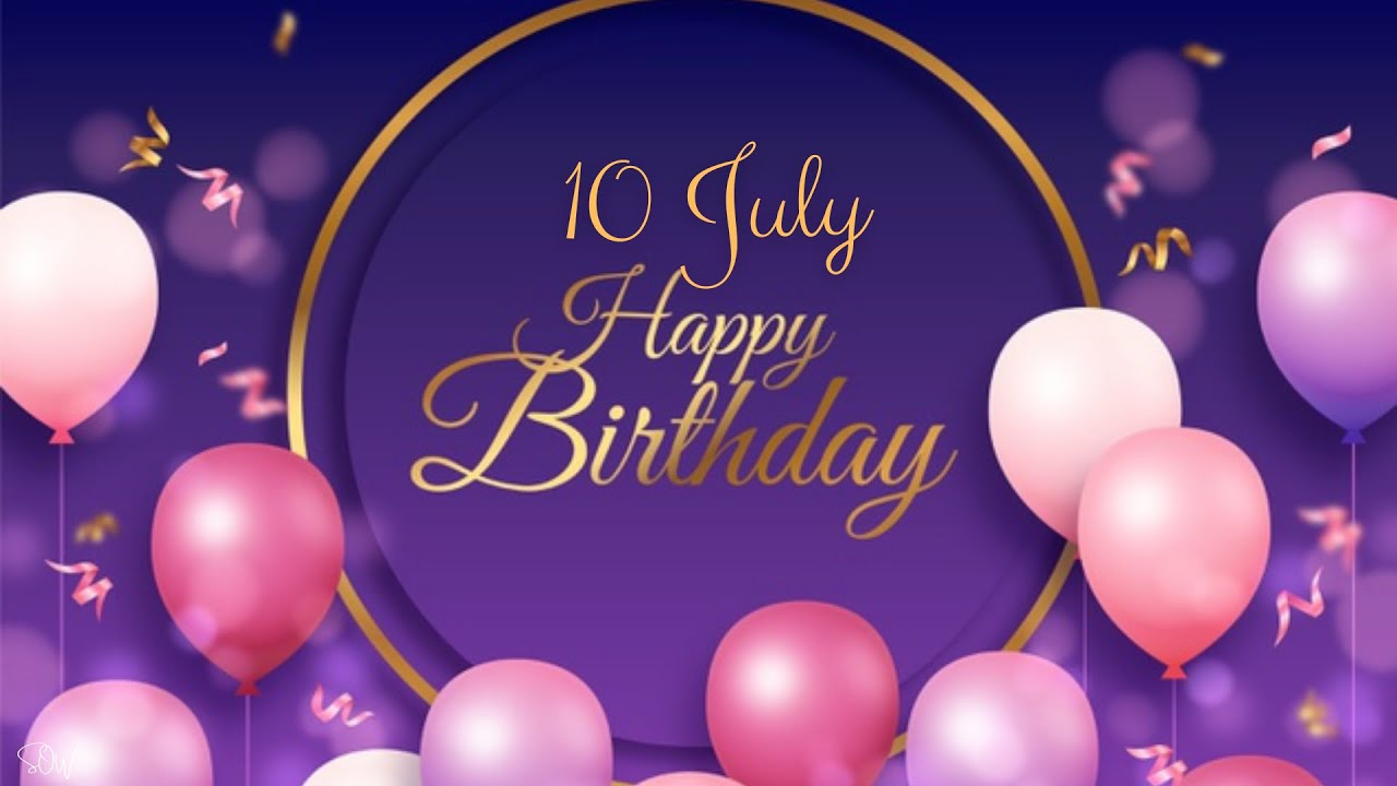 10 JULY SPECIAL BIRTHDAY WISHES | HAPPY BIRTHDAY SONG - YouTube