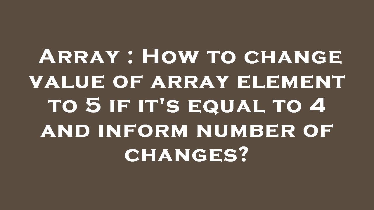 Array How To Change Value Of Array Element To 5 If It s Equal To 4 And Inform Number Of Array How To Change Value Of Array Element To 5 If It s Equal To 4 And Inform Number Of
