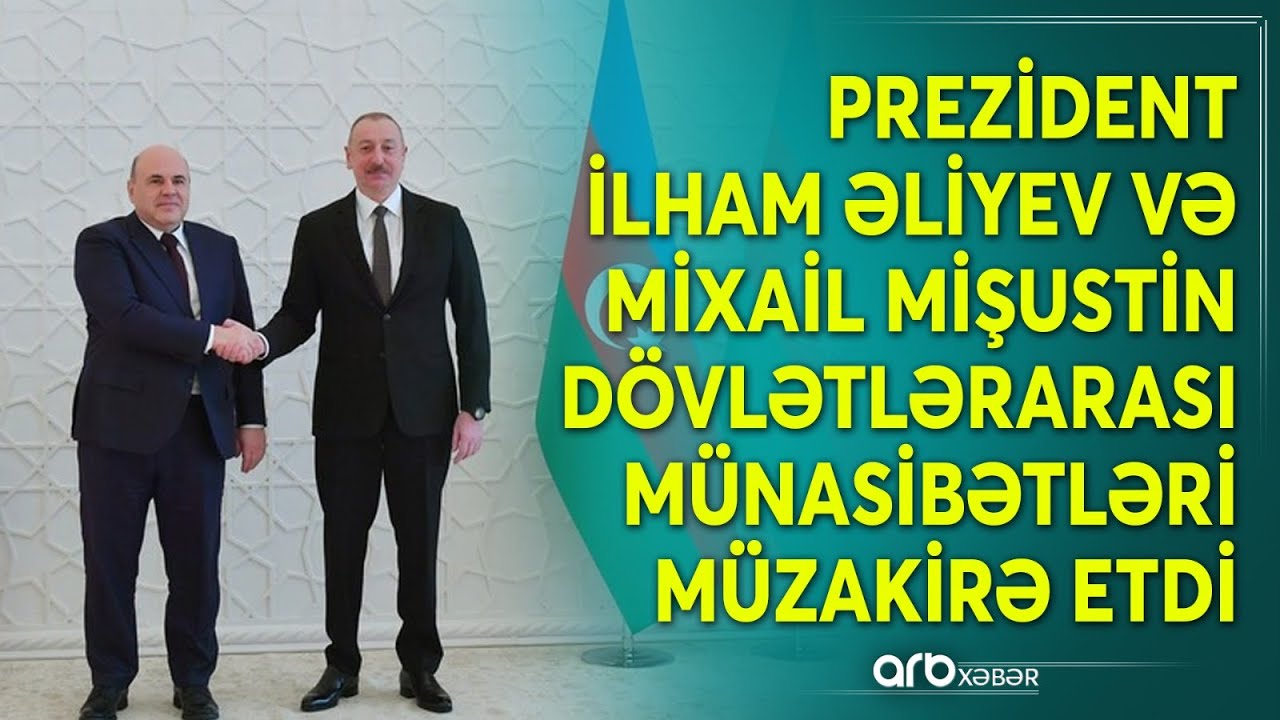 Prezident İlham Əliyev və Mixail Mişustin Azərbaycan-Rusiya qarşılıqlı ...