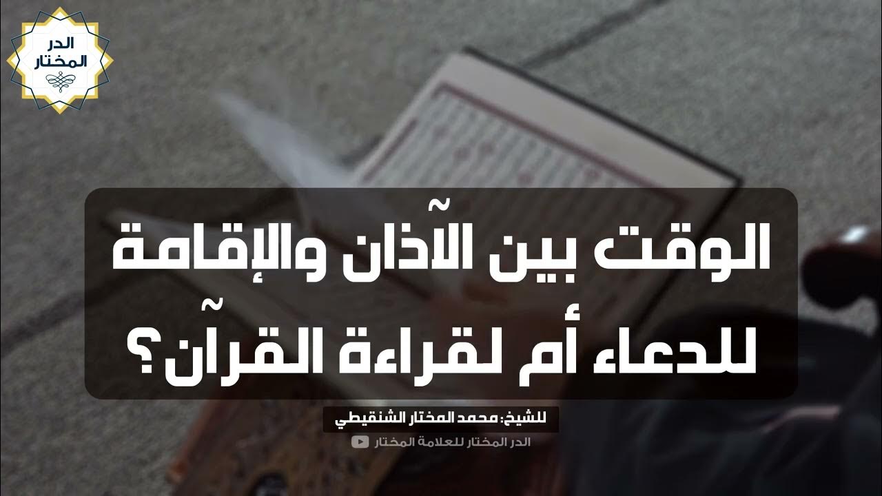الوقت بين الآذان والإقامة للدعاء أم لقراءة القرآن للشيخ محمد المختار