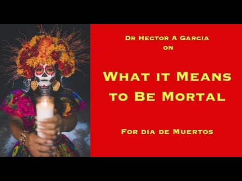 What it means to be mortal, by Dr. Hector A Garcia-for Día de Muertos ...