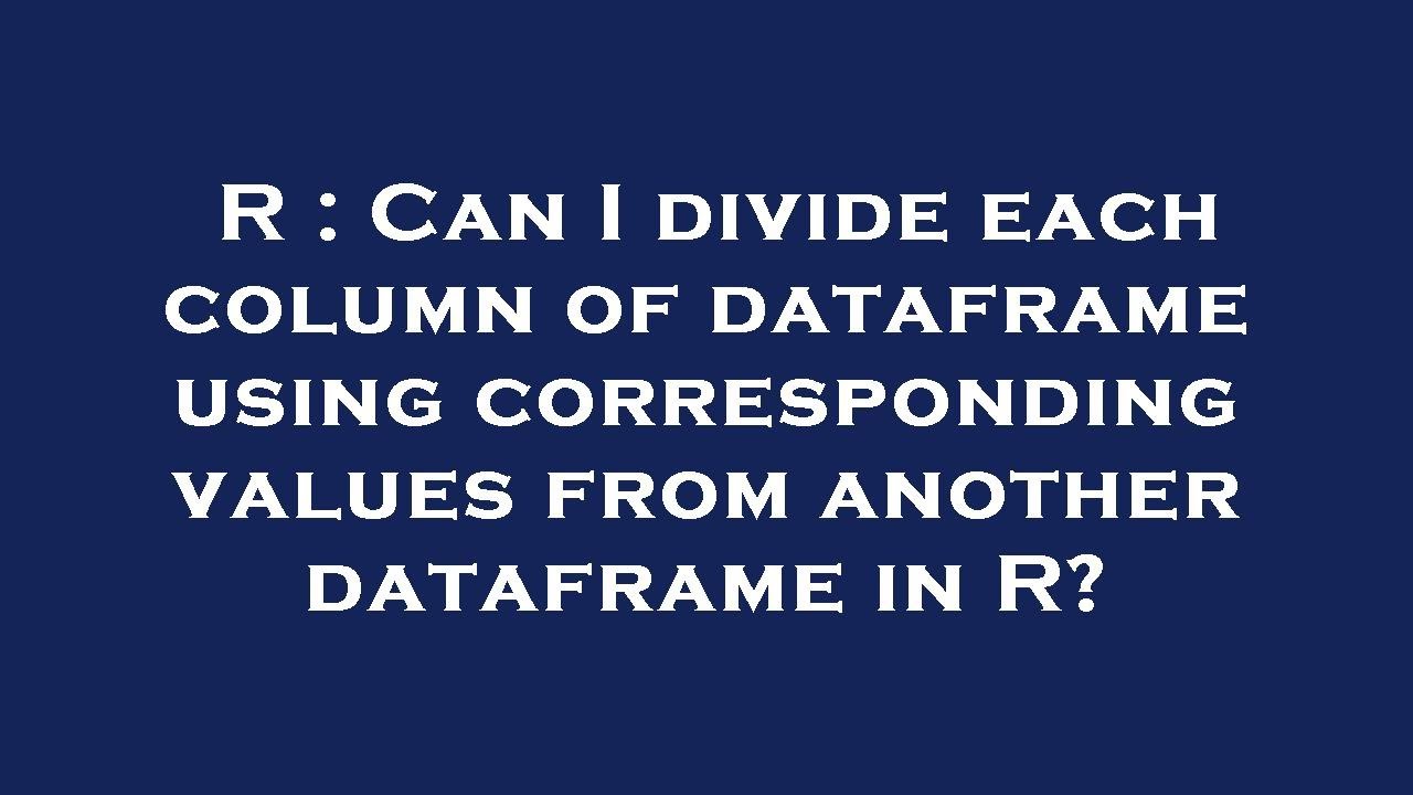 R Can I Divide Each Column Of Dataframe Using Corresponding Values r-can-i-divide-each-column-of-dataframe-using-corresponding-values