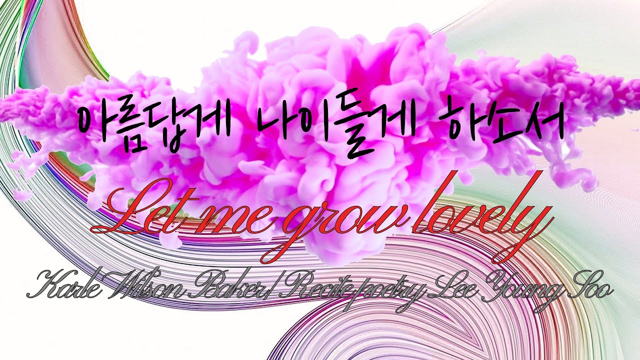 Let Me Grow Lovely/Karle Wilson Baker, 시낭송/이영수 #아름답게 나이들게 하소서#칼윌슨베이커#세월 ...