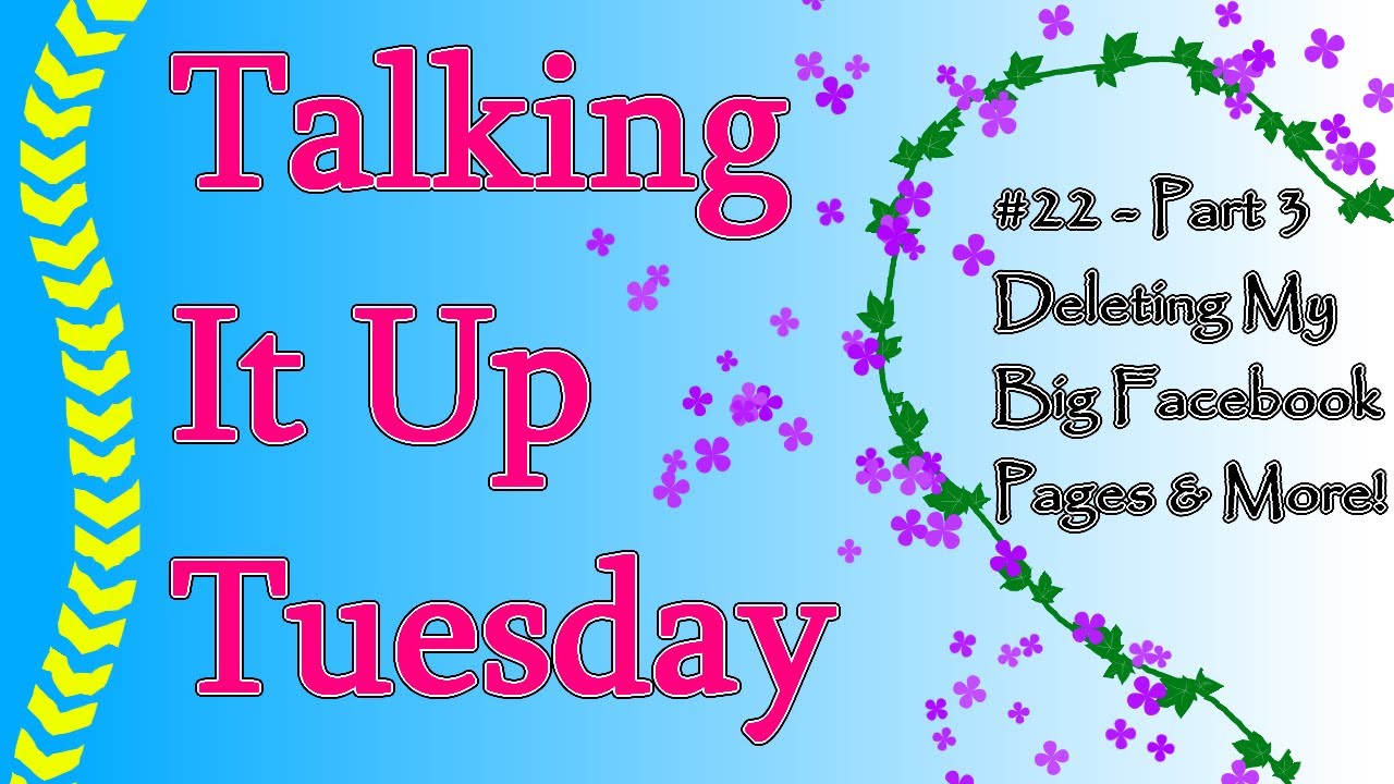 Talking It Up Tuesday #22 - Part 3 (Deleting My Big Facebook Pages ...