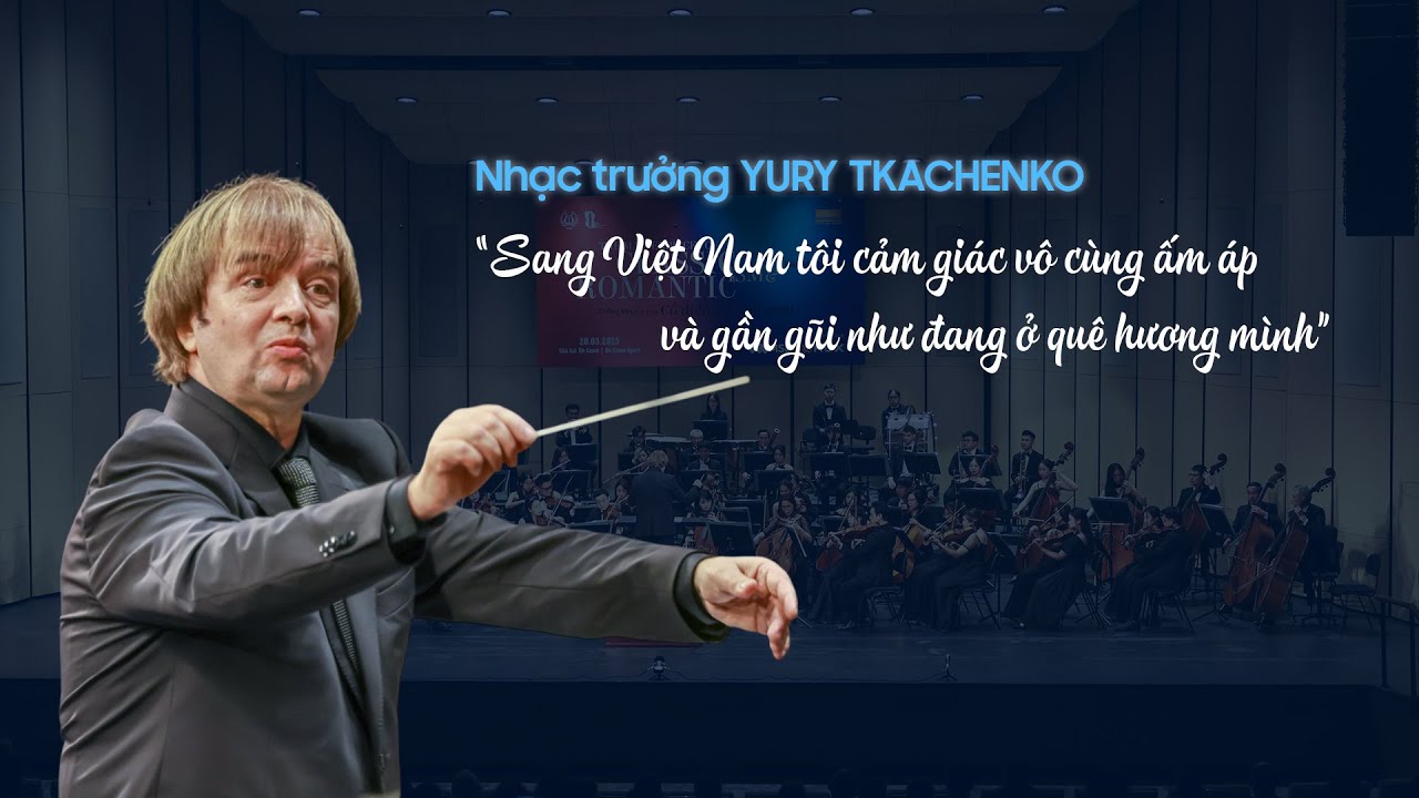 Nhạc trưởng Yury Tkachenko: Sang Việt Nam cảm giác ấm áp và gần gũi như đang ở quê hương mình ...