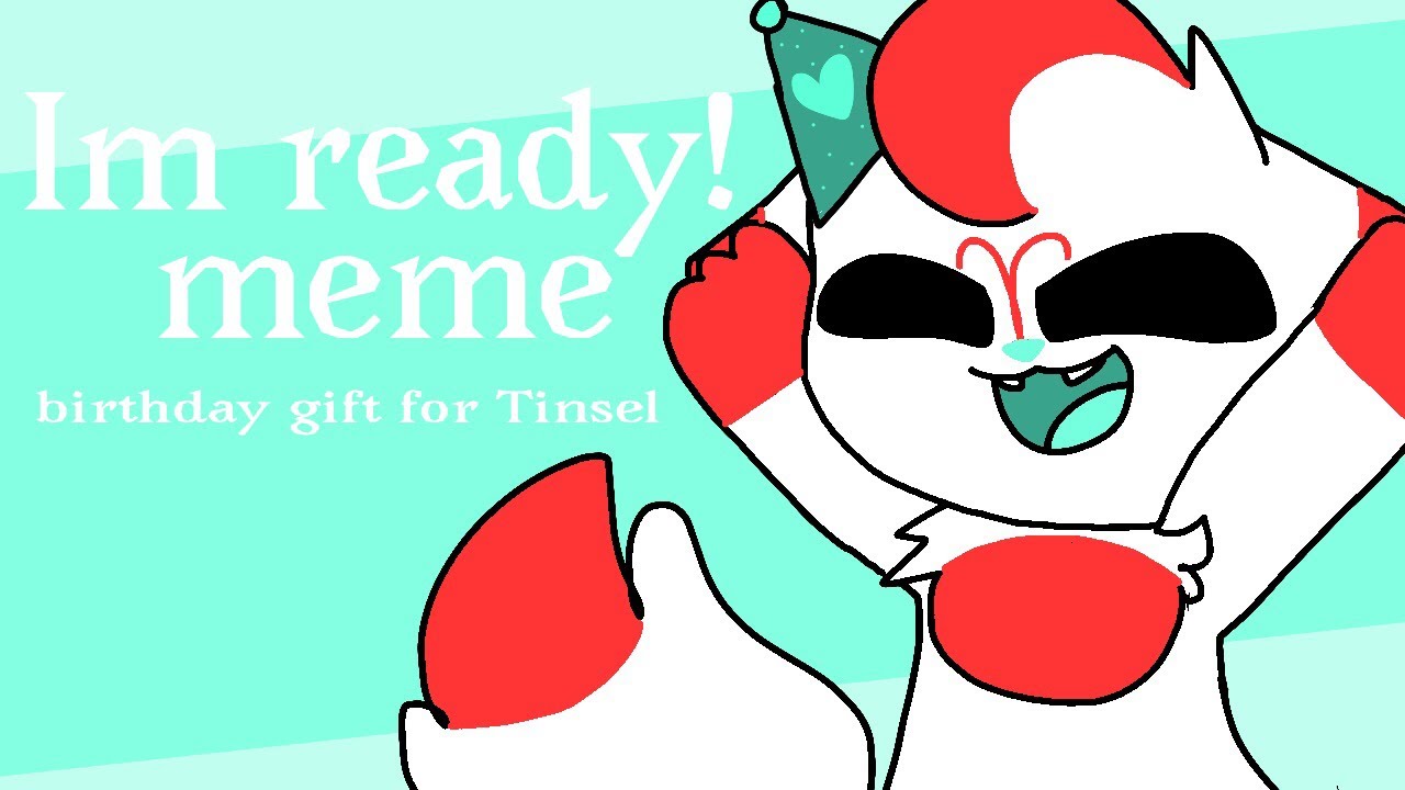 I’m ready! meme (HAPPY BDAY TINSEL (AM I LATE?!!?! QwQ)) - YouTube