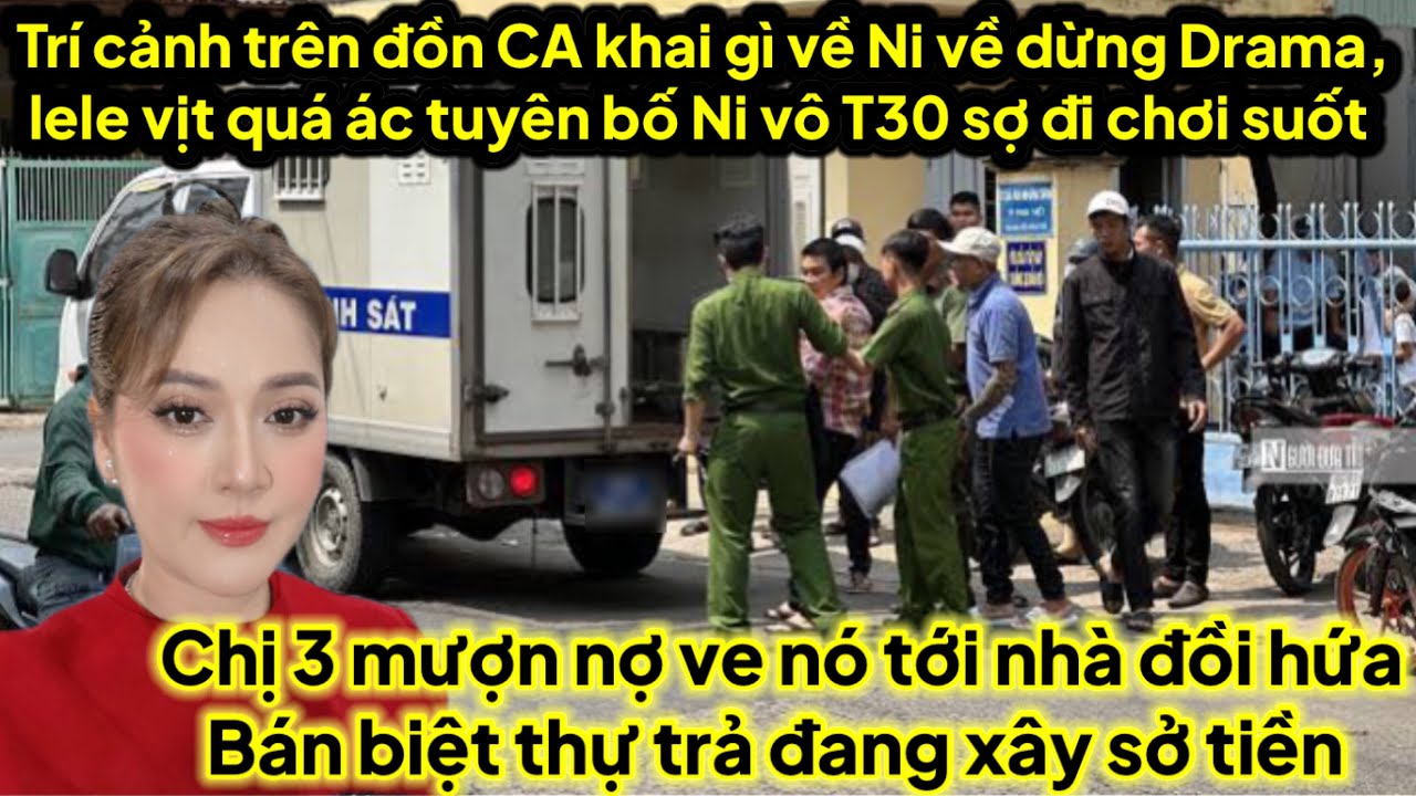 Trí cảnh trên đồn CA khai gì Ni về dừng drama lele vịt quá ác tuyên bố ...