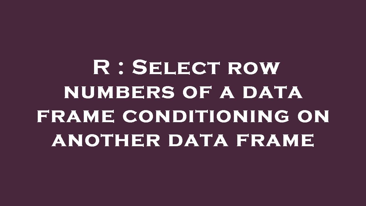 R Select Row Numbers Of A Data Frame Conditioning On Another Data R Select Row Numbers Of A Data Frame Conditioning On Another Data