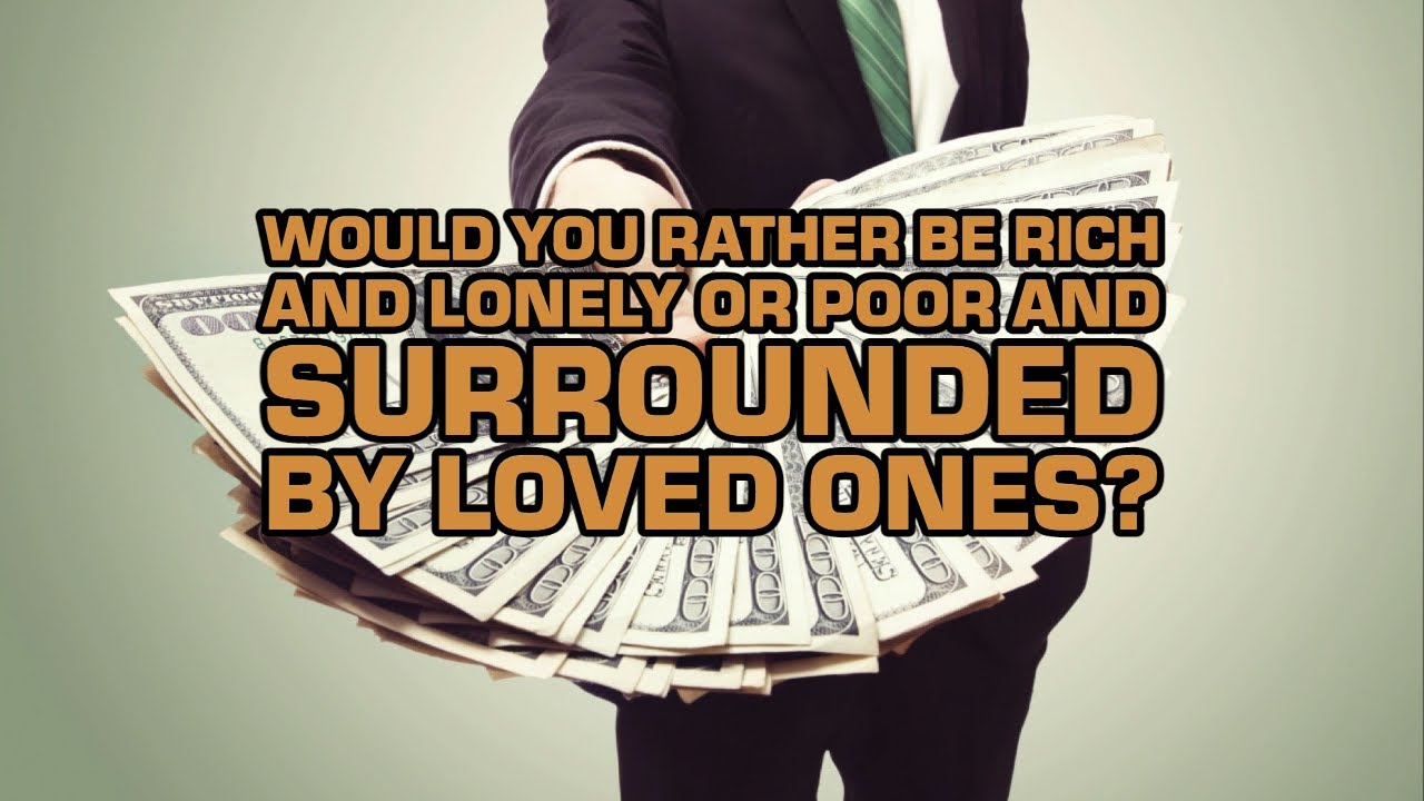 Would you rather be rich and lonely or poor and surrounded by loved ...