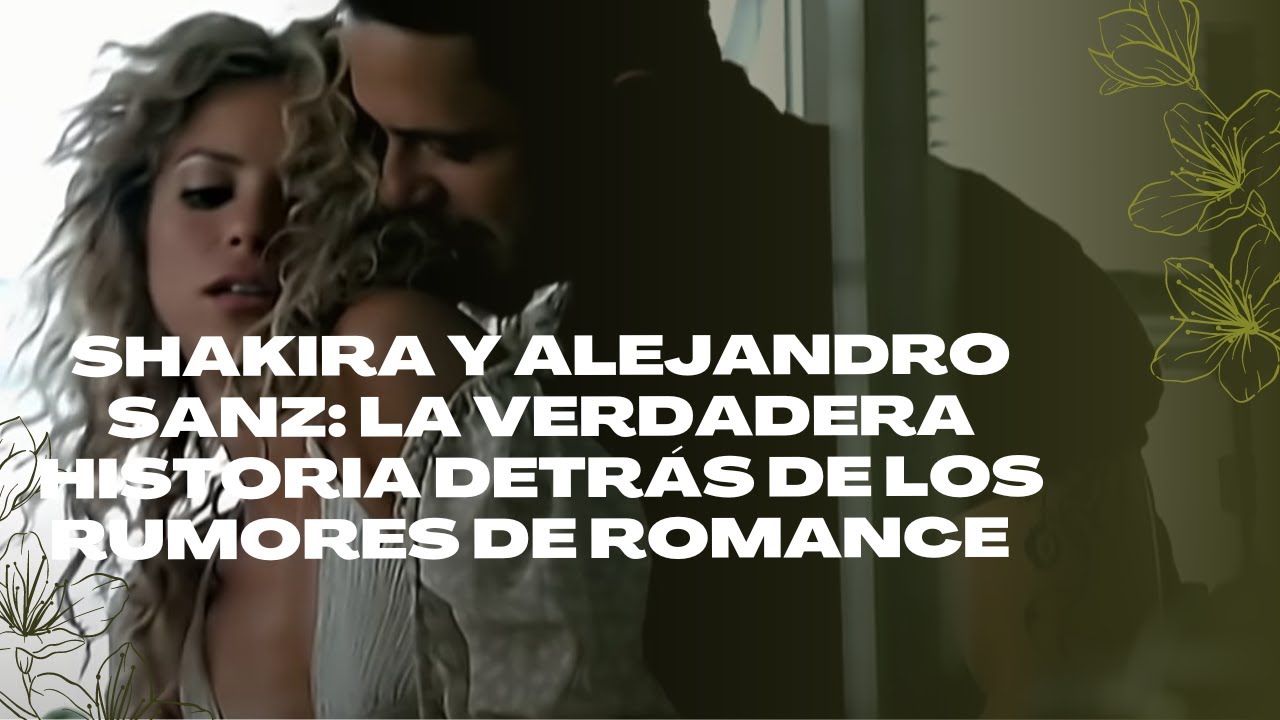 Shakira Y Alejandro Sanz La Verdadera Historia Detrás De Los Rumores
